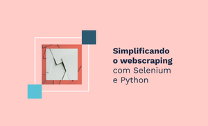 Simplificando o webscraping com Selenium e Python