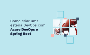 Como criar uma esteira DevOps com Azure DevOps e Spring Boot