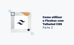 Como utilizar o Flexbox com Tailwind CSS - Parte 2