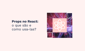 Props no React: o que são e como usa-las?